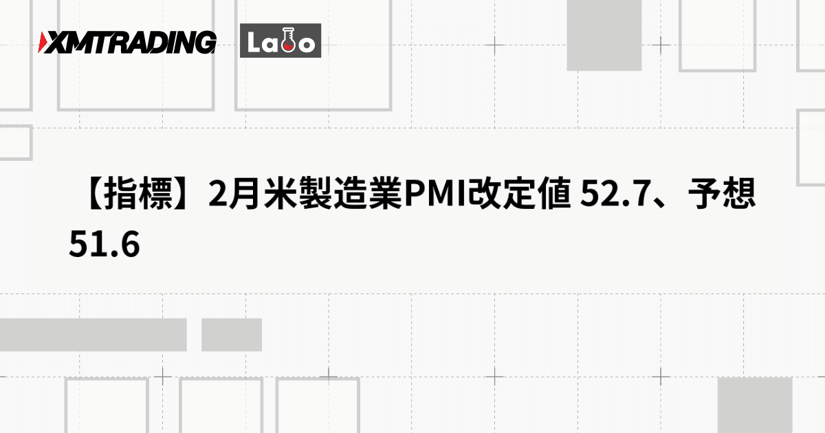 【指標】2月米製造業PMI改定値 52.7、予想 51.6 | XMTrading Labo